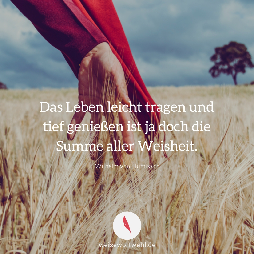 Das Leben leicht tragen und tief genießen ist ja doch die Summe aller ...